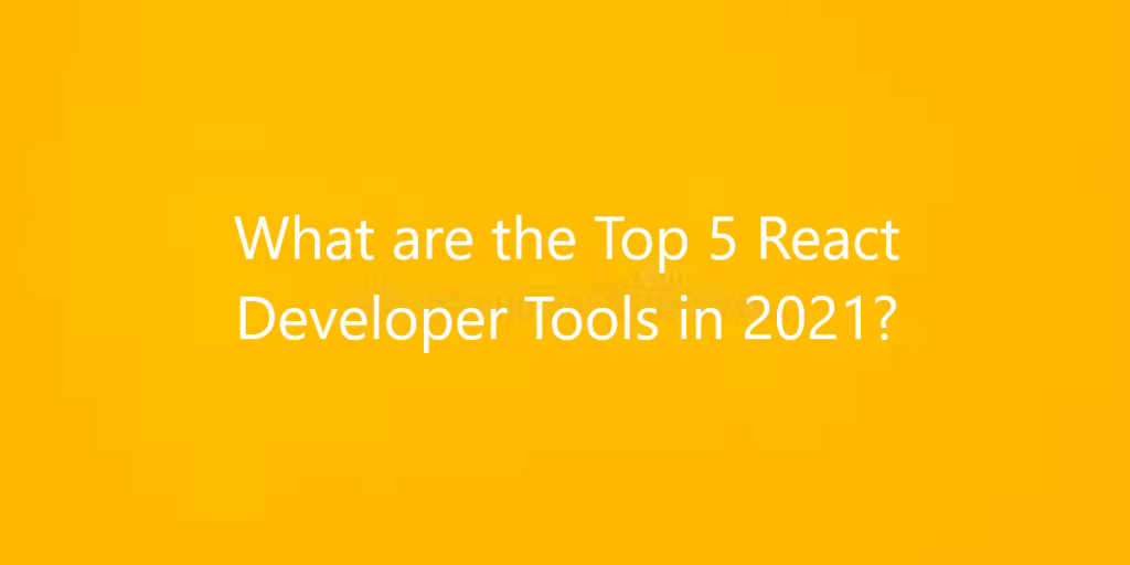 Top 5 React Developers Tools In 2021 Bosc Tech Labs